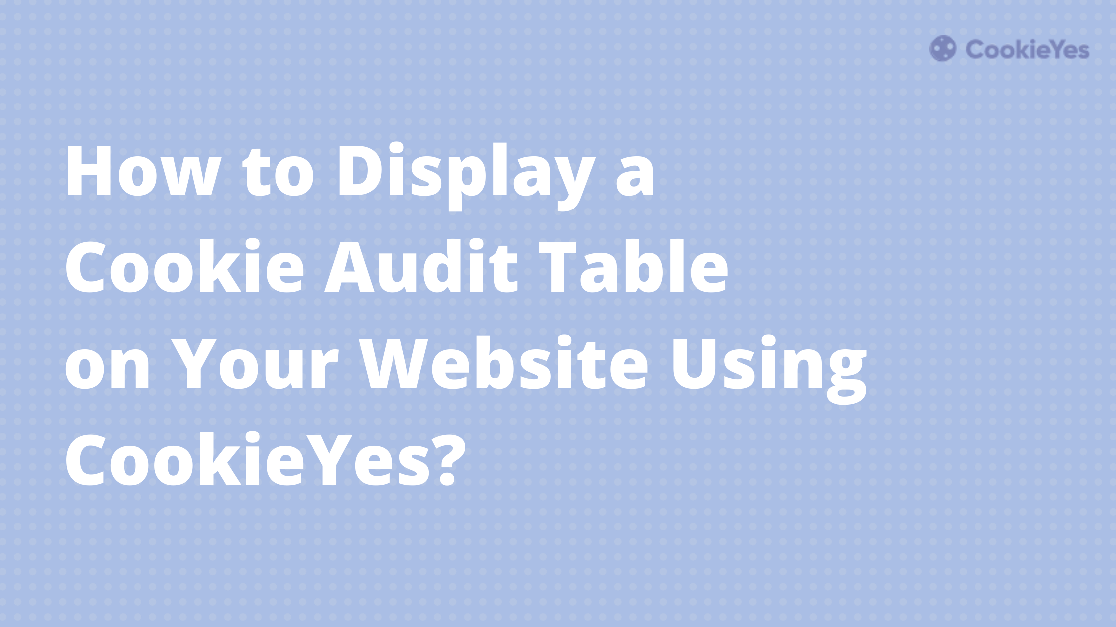 How to Display a Cookie Audit Table on Your Website Using CookieYes?